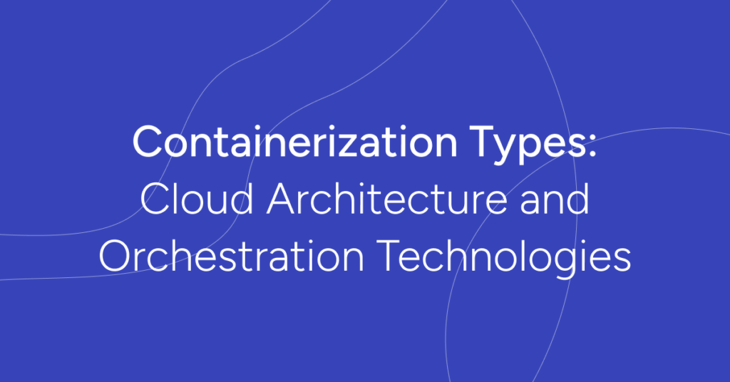 Containerization Types: the Power of Modern Cloud Architecture and ... Containerization Types: the Power of Modern Cloud Architecture and ...
