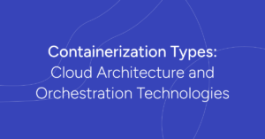 Containerization Types: the Power of Modern Cloud Architecture and ...