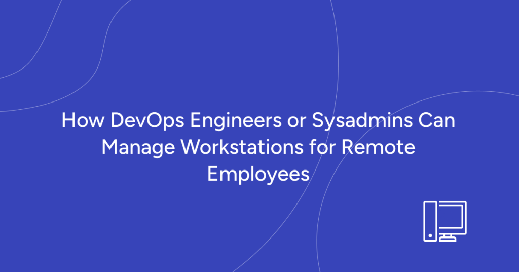 How DevOps Engineers or Sysadmins Can Solve the Problem of Managing Workstations for Remote ...